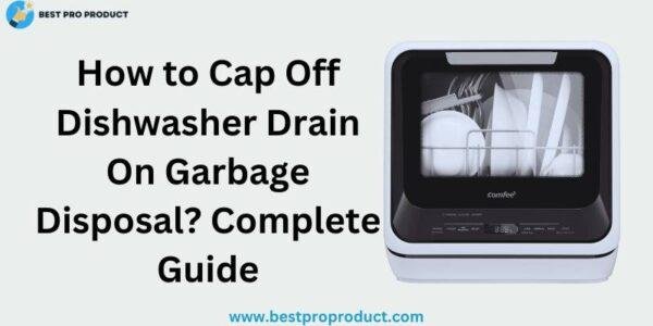 How to Cap Off Dishwasher Drain On Garbage Disposal? Complete Guide